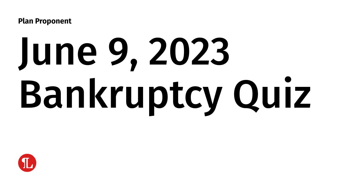 June 9, 2023 Bankruptcy Quiz | Plan Proponent June 9, 2023 Bankruptcy Quiz | Plan Proponent