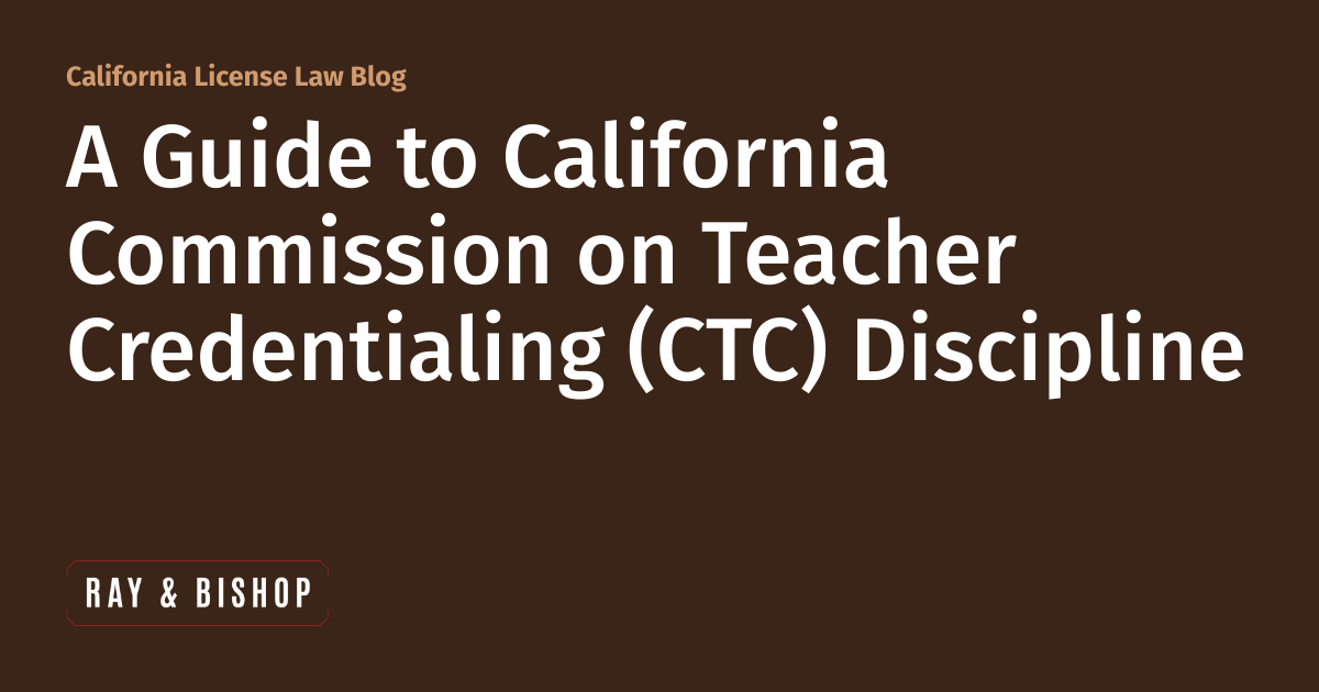 A Guide to California Commission on Teacher Credentialing (CTC) Discipline | California License ...
