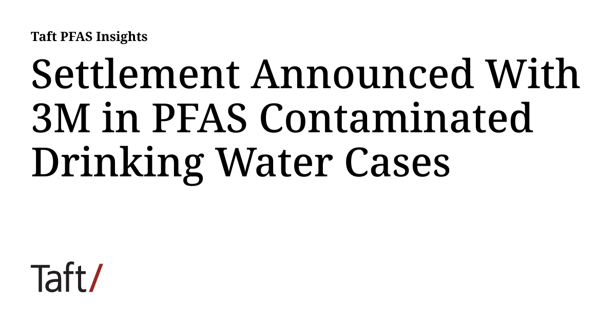 Settlement Announced With 3M in PFAS Contaminated Drinking Water Cases | Taft PFAS Insights