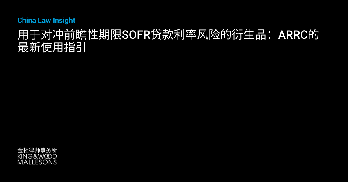 用于对冲前瞻性期限SOFR贷款利率风险的衍生品：ARRC的最新使用指引 | China Law Insight
