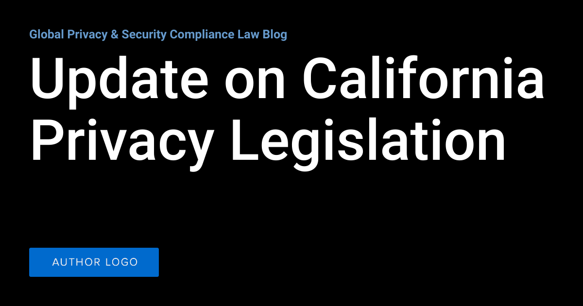 Update on California Privacy Legislation | Global Privacy & Security ...