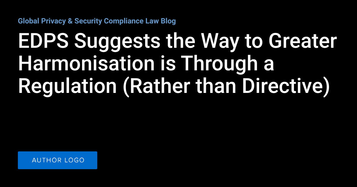 EDPS Suggests the Way to Greater Harmonisation is Through a Regulation ...