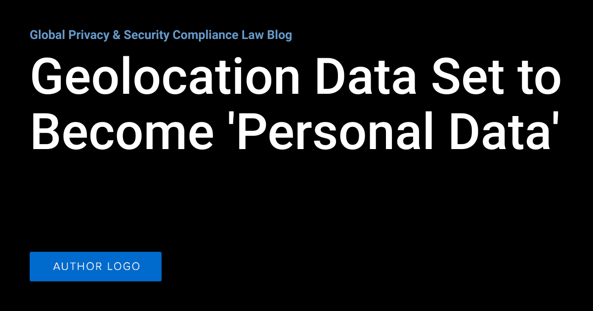 Geolocation Data Set to Become 'Personal Data' | Global Privacy ...