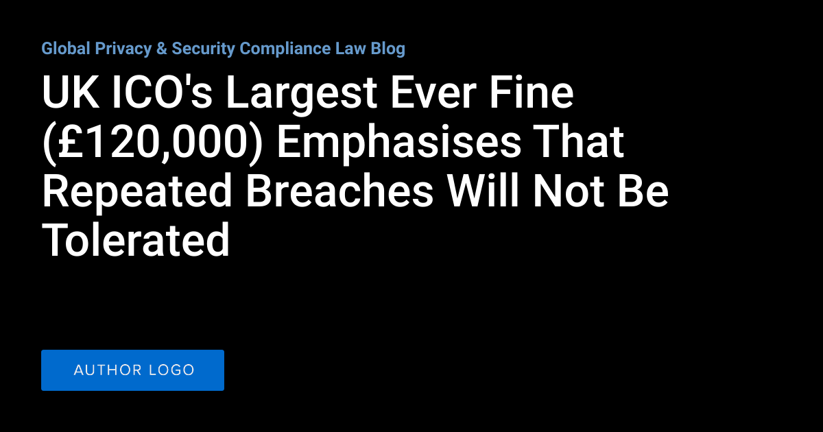 UK ICO's Largest Ever Fine (£120,000) Emphasises That Repeated Breaches ...