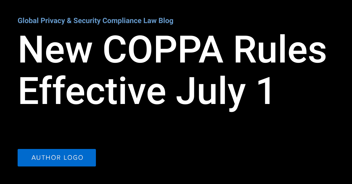 New COPPA Rules Effective July 1 | Global Privacy & Security Compliance ...