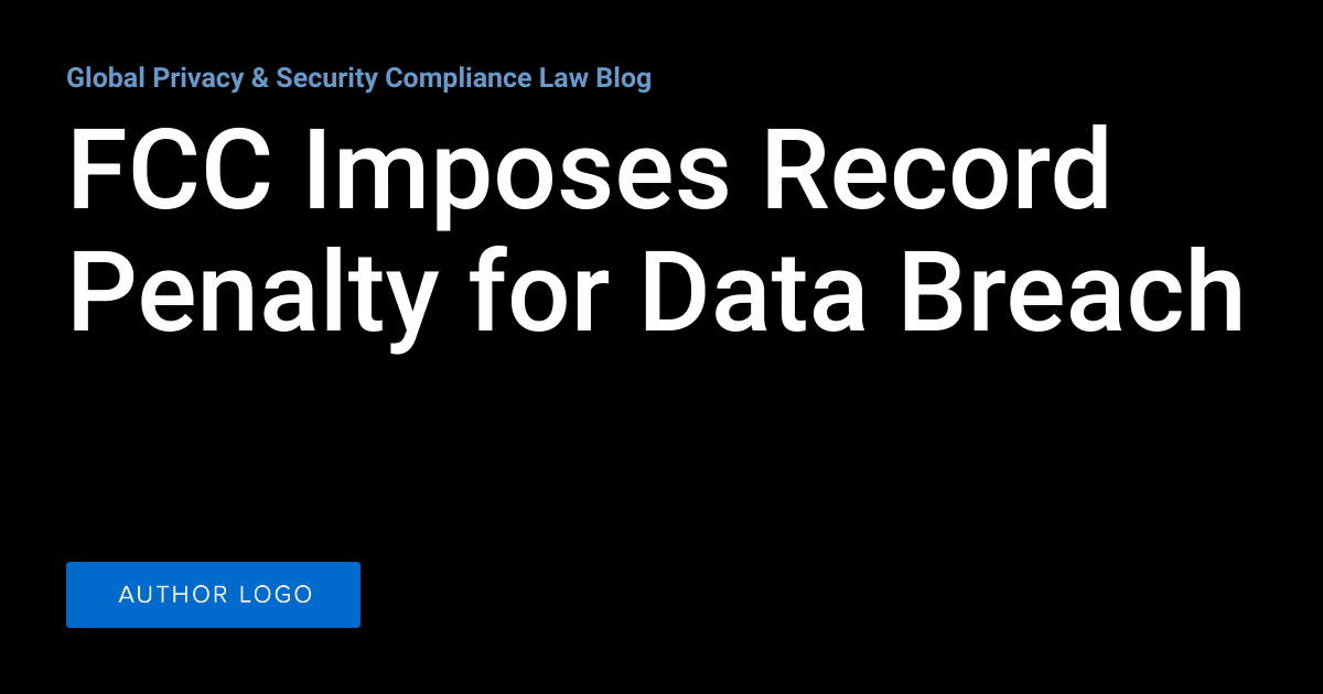 FCC Imposes Record Penalty for Data Breach | Global Privacy & Security ...