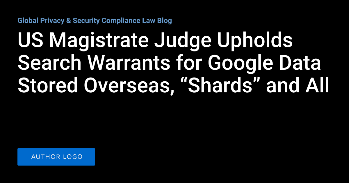 US Magistrate Judge Upholds Search Warrants for Google Data Stored ...