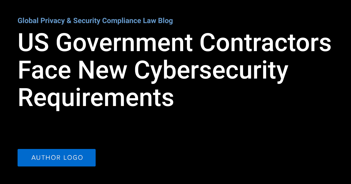 US Government Contractors Face New Cybersecurity Requirements | Global ...