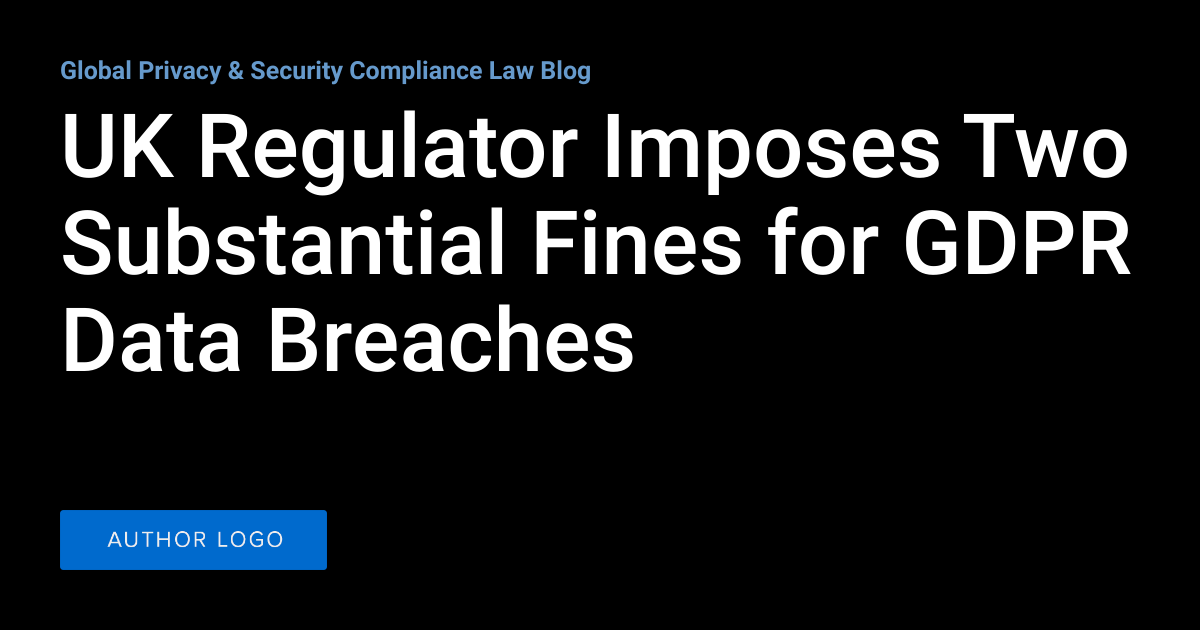 UK Regulator Imposes Two Substantial Fines for GDPR Data Breaches ...