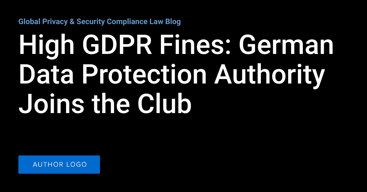 High GDPR Fines: German Data Protection Authority Joins the Club ...