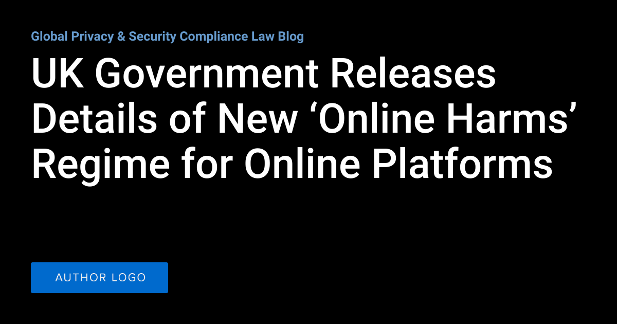 UK Government Releases Details of New ‘Online Harms’ Regime for Online ...