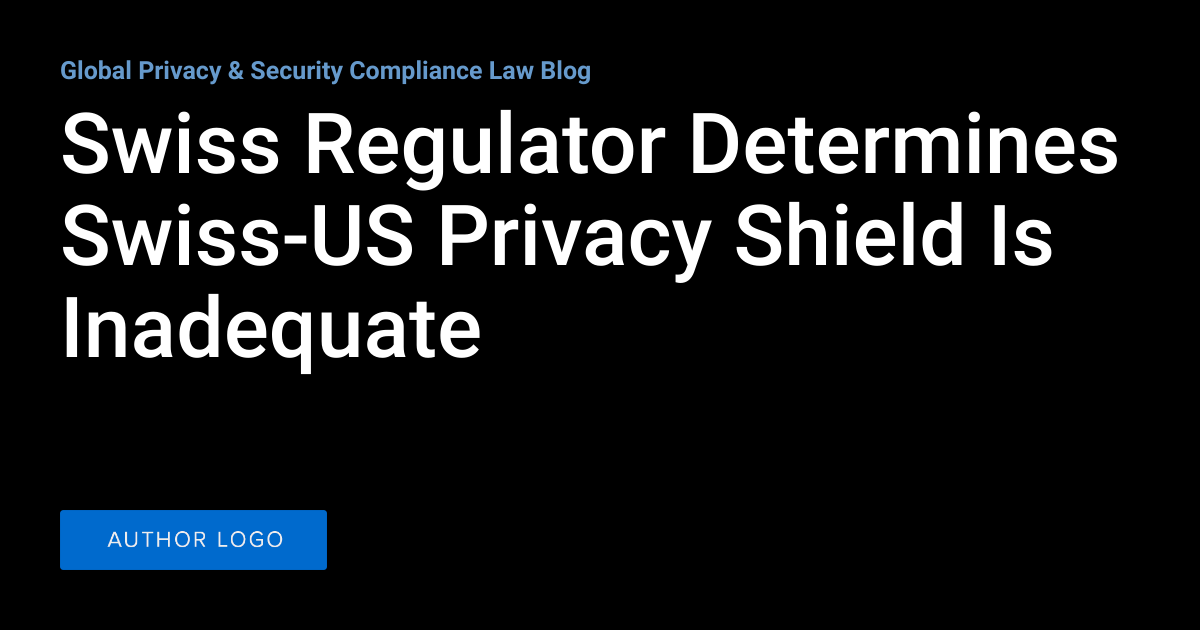 Swiss Regulator Determines Swiss-US Privacy Shield Is Inadequate ...