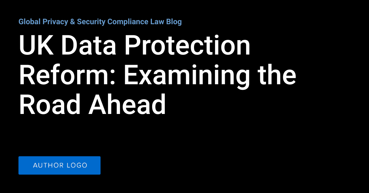 UK Data Protection Reform: Examining the Road Ahead | Global Privacy ...