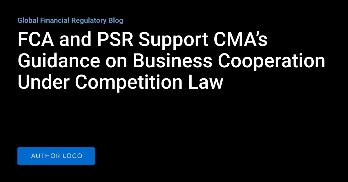 FCA and PSR Support CMA’s Guidance on Business Cooperation Under ...