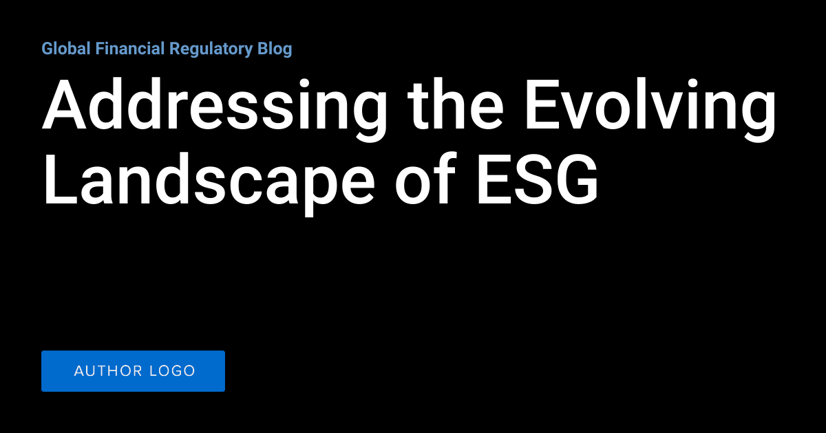 Addressing the Evolving Landscape of ESG | Global Financial Regulatory Blog