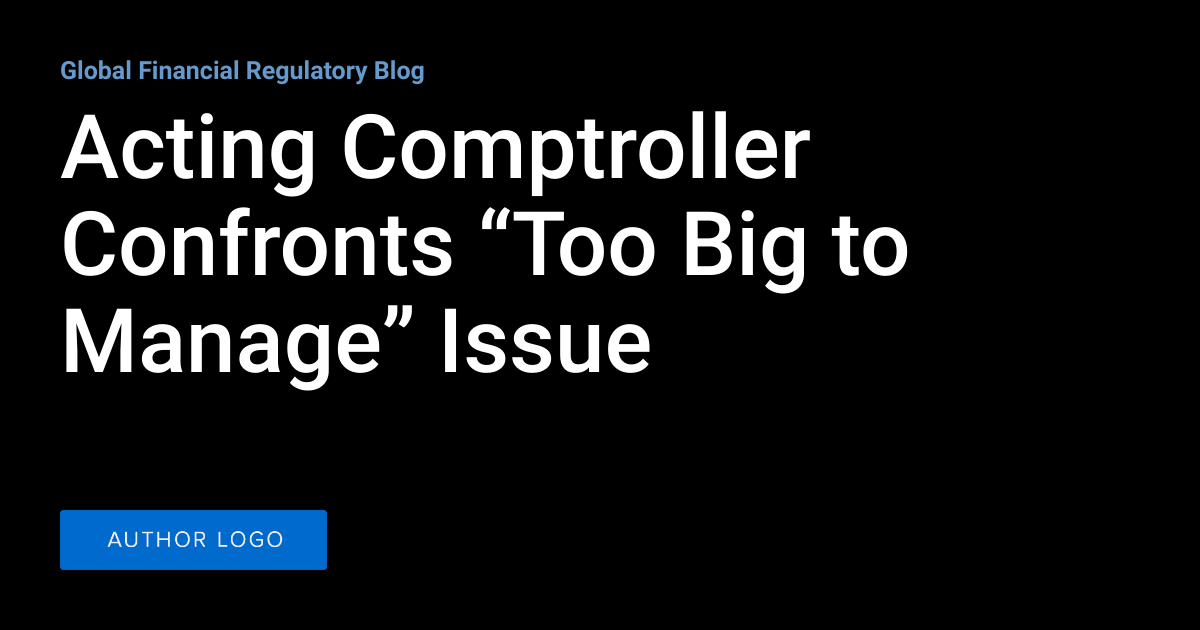 Acting Comptroller Confronts “Too Big to Manage” Issue | Global ...