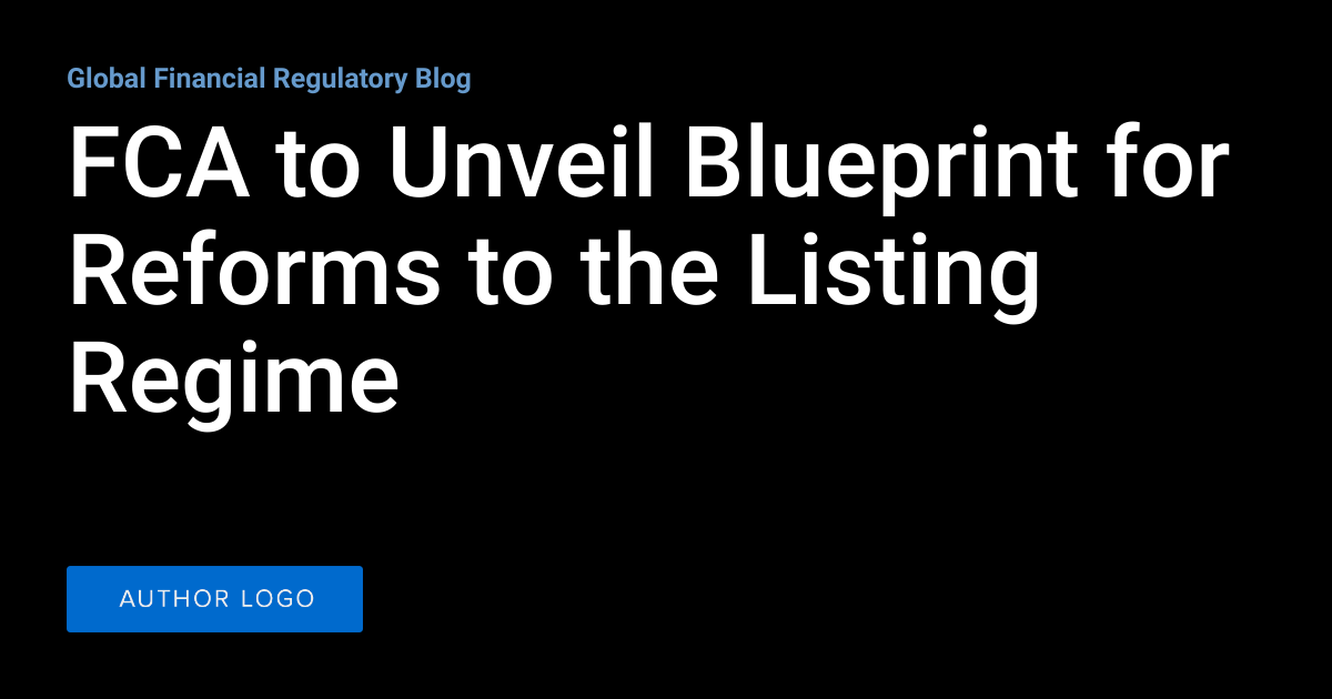 FCA to Unveil Blueprint for Reforms to the Listing Regime | Global ...