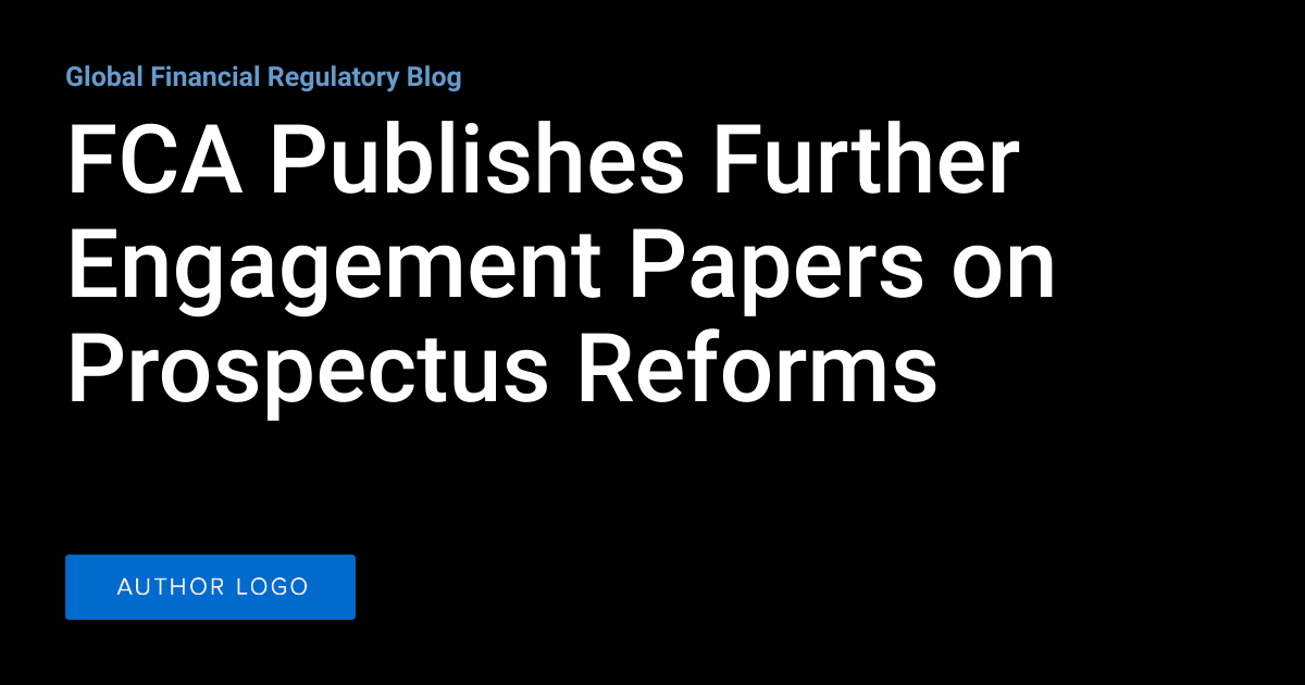FCA Publishes Further Engagement Papers on Prospectus Reforms | Global ...