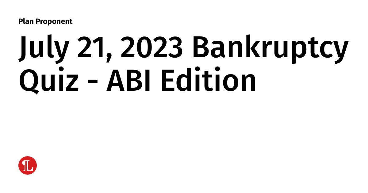 July 21, 2023 Bankruptcy Quiz - ABI Edition | Plan Proponent
