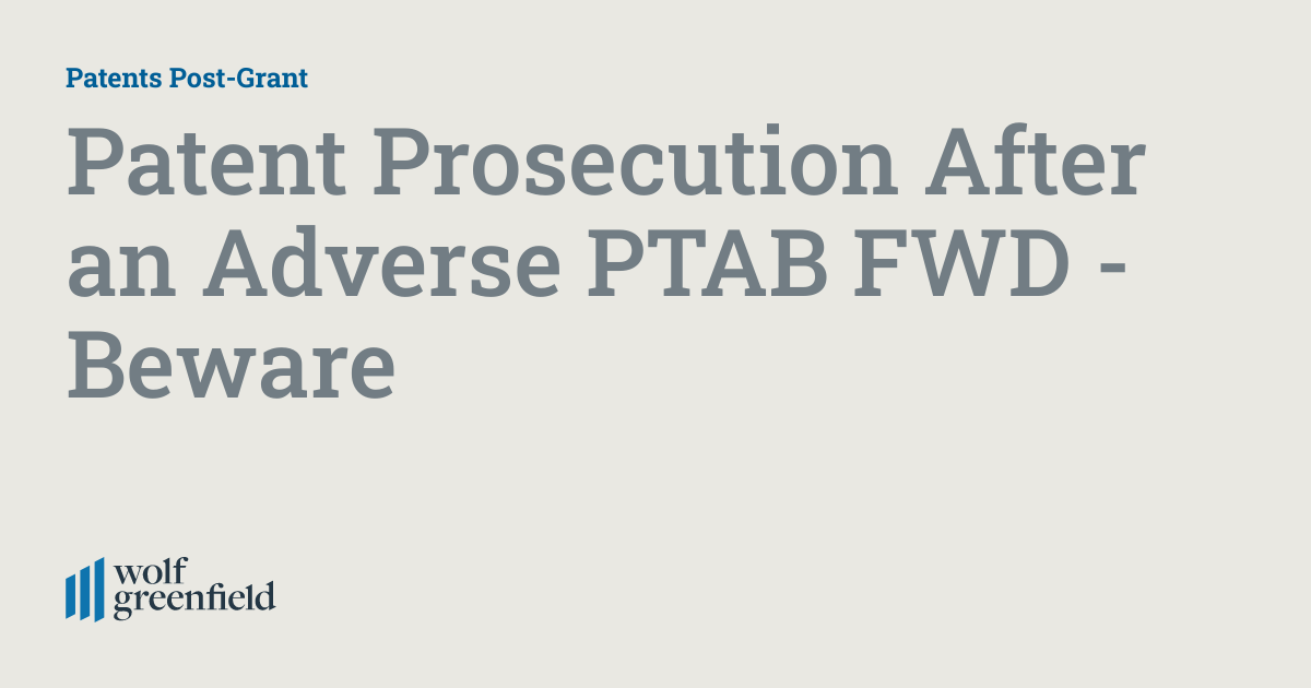 Patent Prosecution After an Adverse PTAB FWD - Beware | Patents Post-Grant