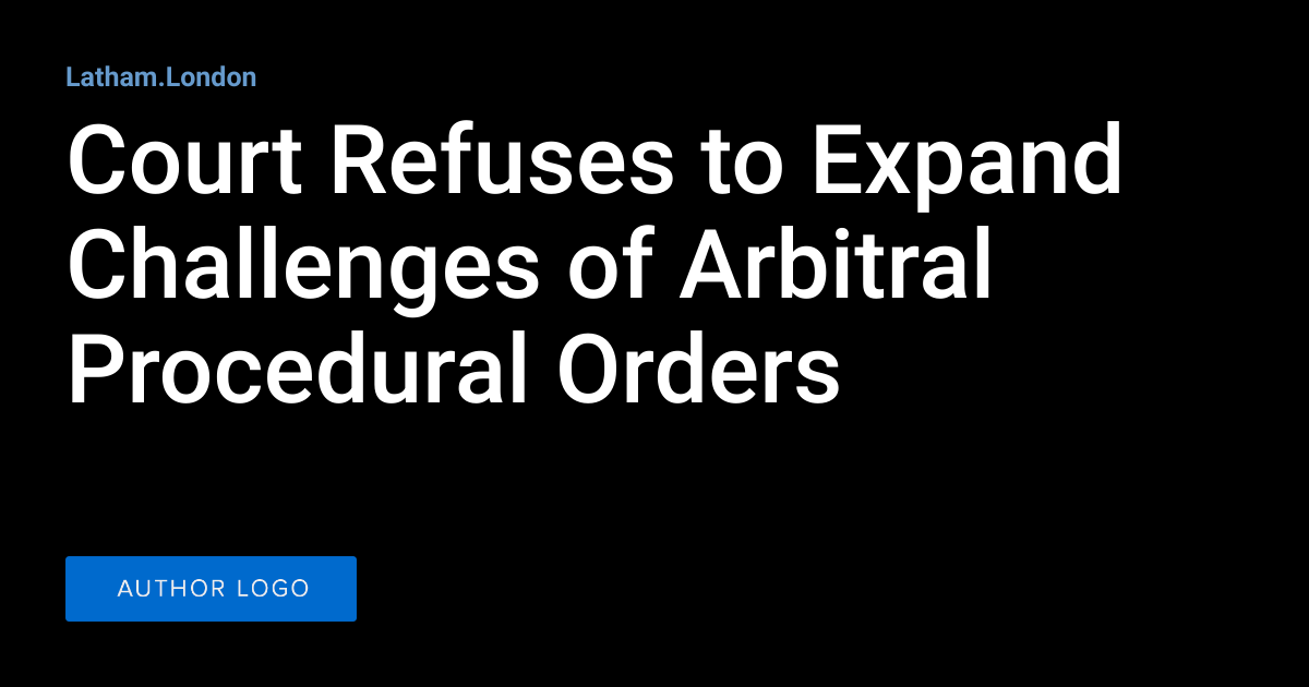 Court Refuses to Expand Challenges of Arbitral Procedural Orders ...