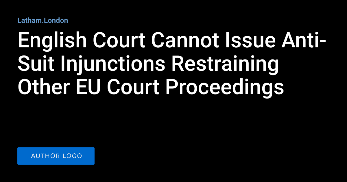English Court Cannot Issue Anti-Suit Injunctions Restraining Other EU ...