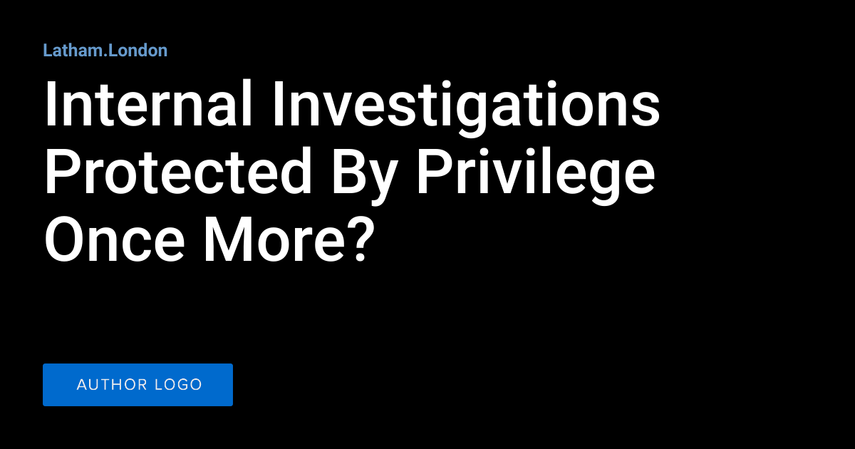 Internal Investigations Protected By Privilege Once More? | Latham.London