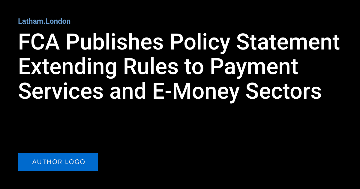 FCA Publishes Policy Statement Extending Rules to Payment Services and ...