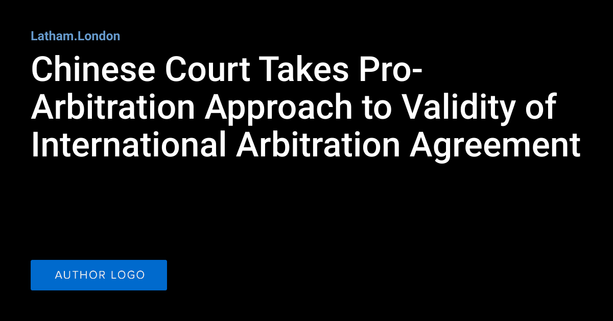 Chinese Court Takes Pro-Arbitration Approach to Validity of ...
