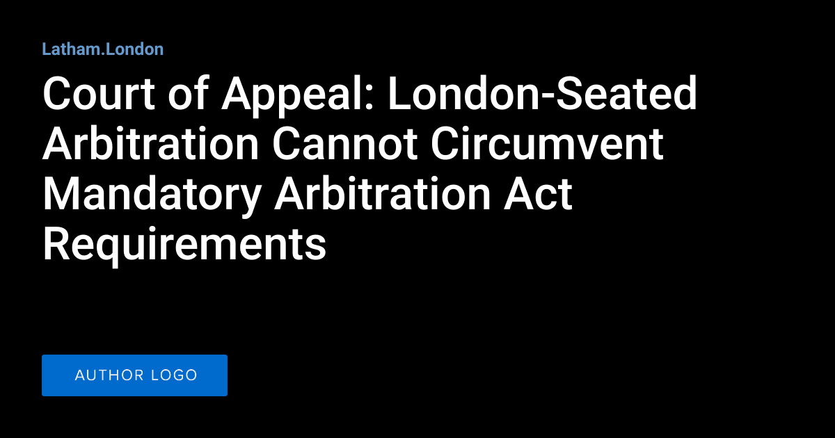 Court of Appeal: London-Seated Arbitration Cannot Circumvent Mandatory ...