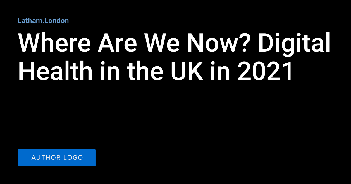 Where Are We Now? Digital Health in the UK in 2021 | Latham.London