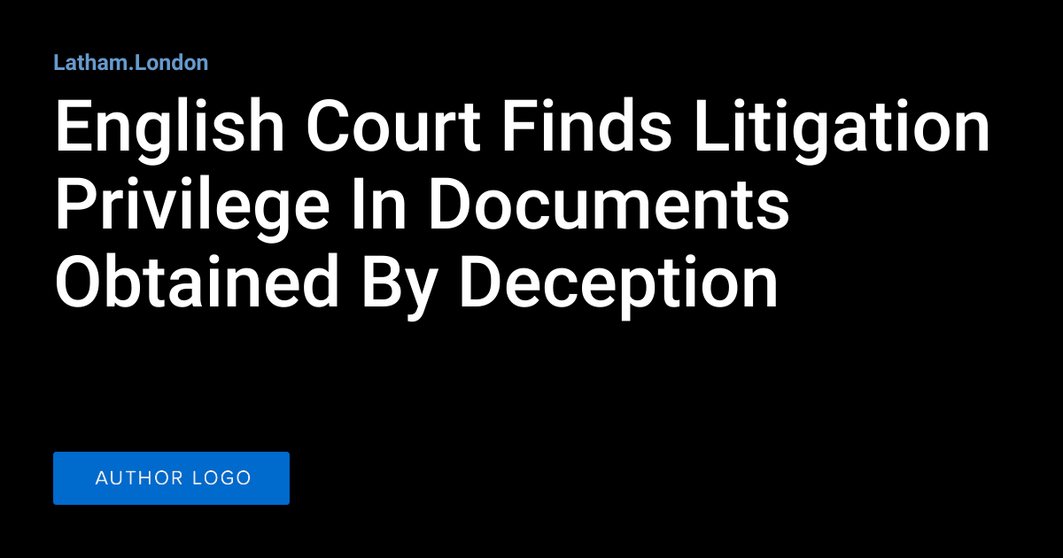 English Court Finds Litigation Privilege In Documents Obtained By ...