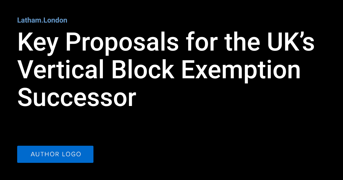 Key Proposals for the UK’s Vertical Block Exemption Successor | Latham ...