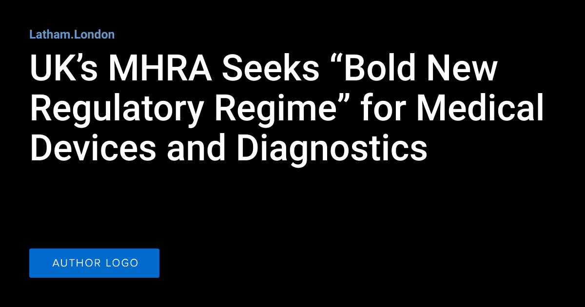 UK’s MHRA Seeks “Bold New Regulatory Regime” for Medical Devices and ...