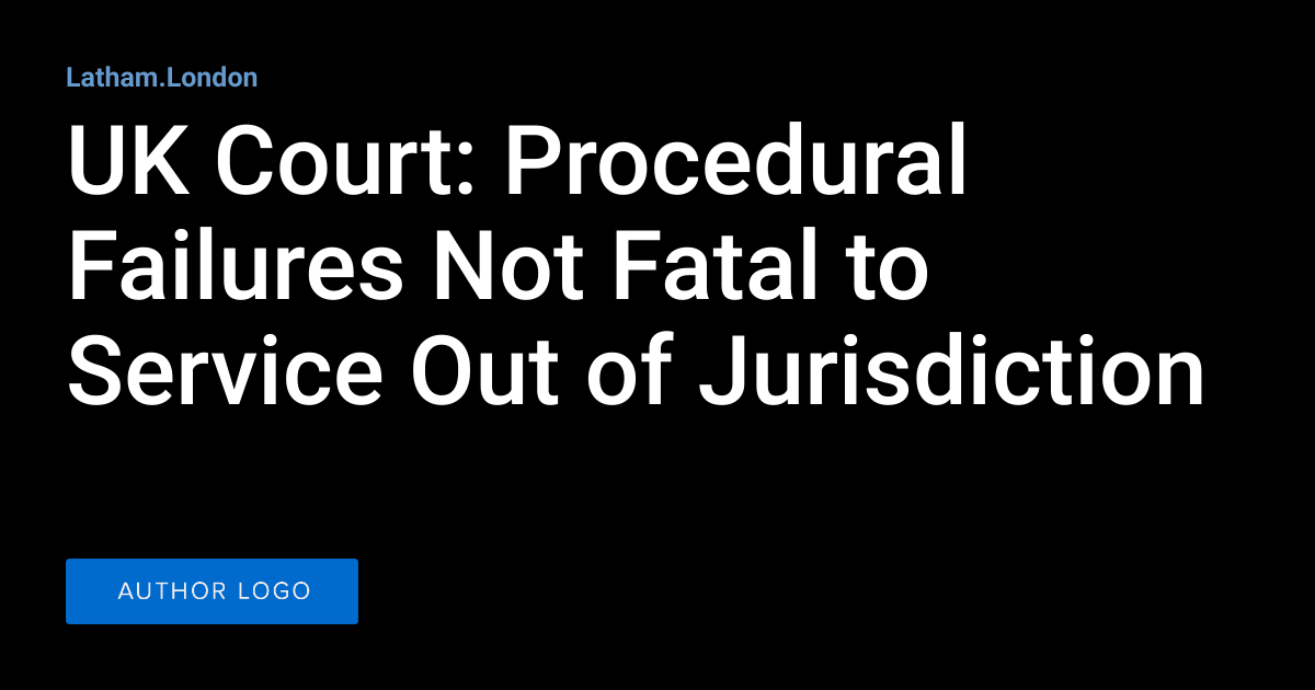 UK Court: Procedural Failures Not Fatal to Service Out of Jurisdiction ...
