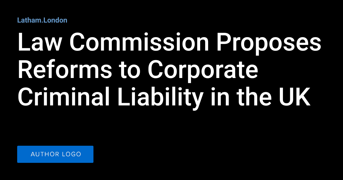 Law Commission Proposes Reforms to Corporate Criminal Liability in the ...