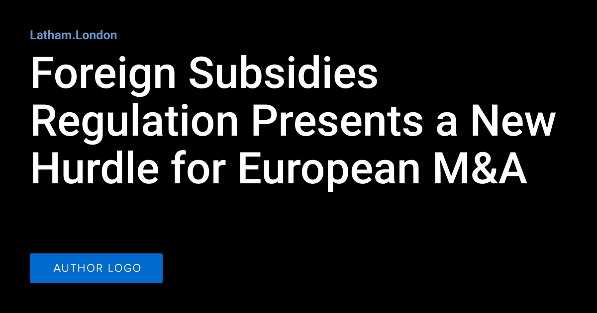 Foreign Subsidies Regulation Presents a New Hurdle for European M&A ...