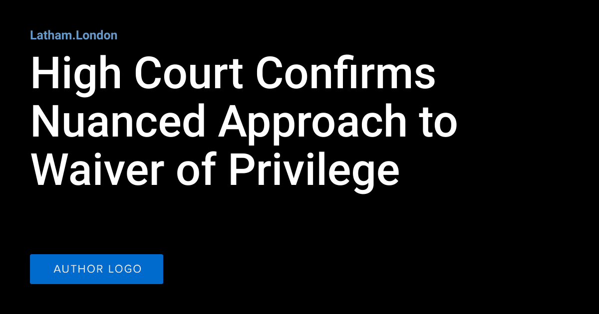 High Court Confirms Nuanced Approach to Waiver of Privilege | Latham.London