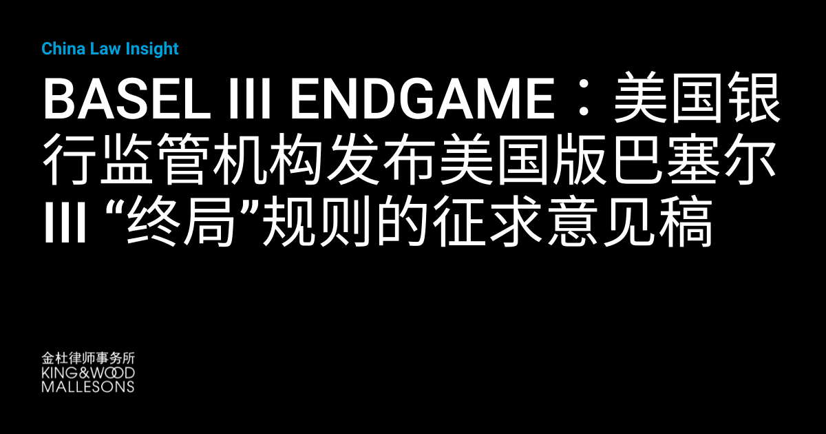 BASEL III ENDGAME：美国银行监管机构发布美国版巴塞尔III “终局”规则的征求意见稿 | China Law Insight