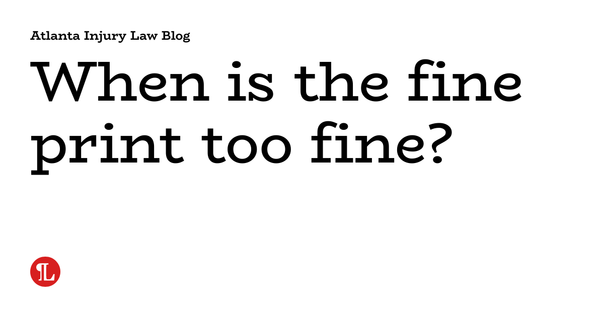 When is the fine print too fine? | Atlanta Injury Law Blog