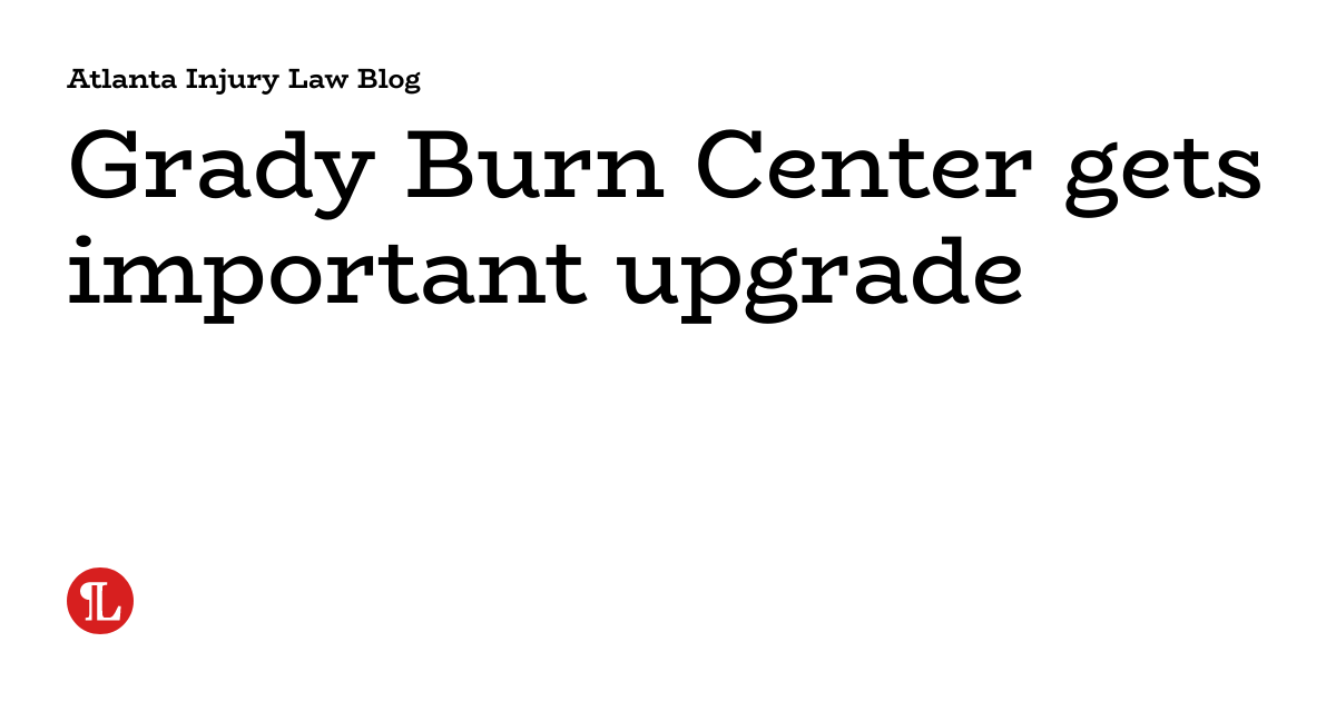 Grady Burn Center gets important upgrade | Atlanta Injury Law Blog