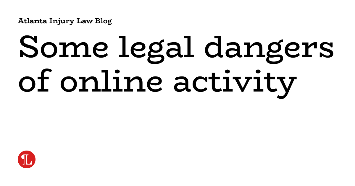 Some legal dangers of online activity | Atlanta Injury Law Blog