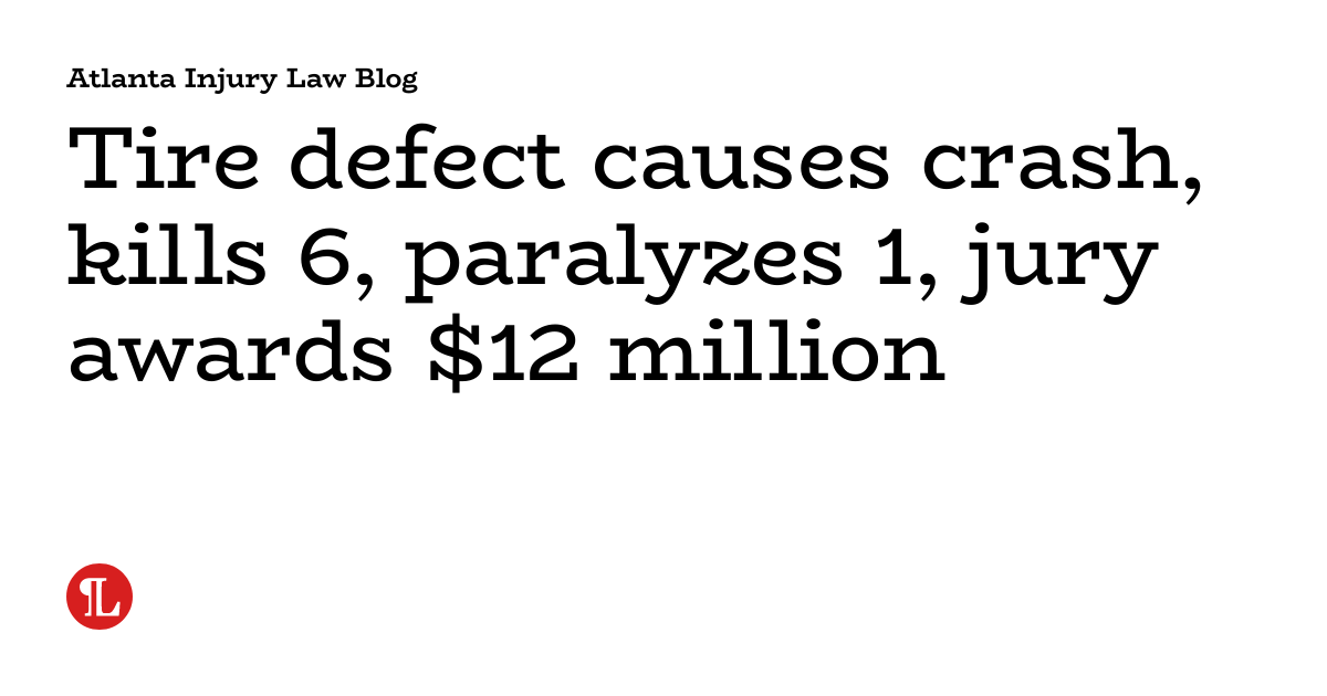 Tire defect causes crash, kills 6, paralyzes 1, jury awards $12 million ...