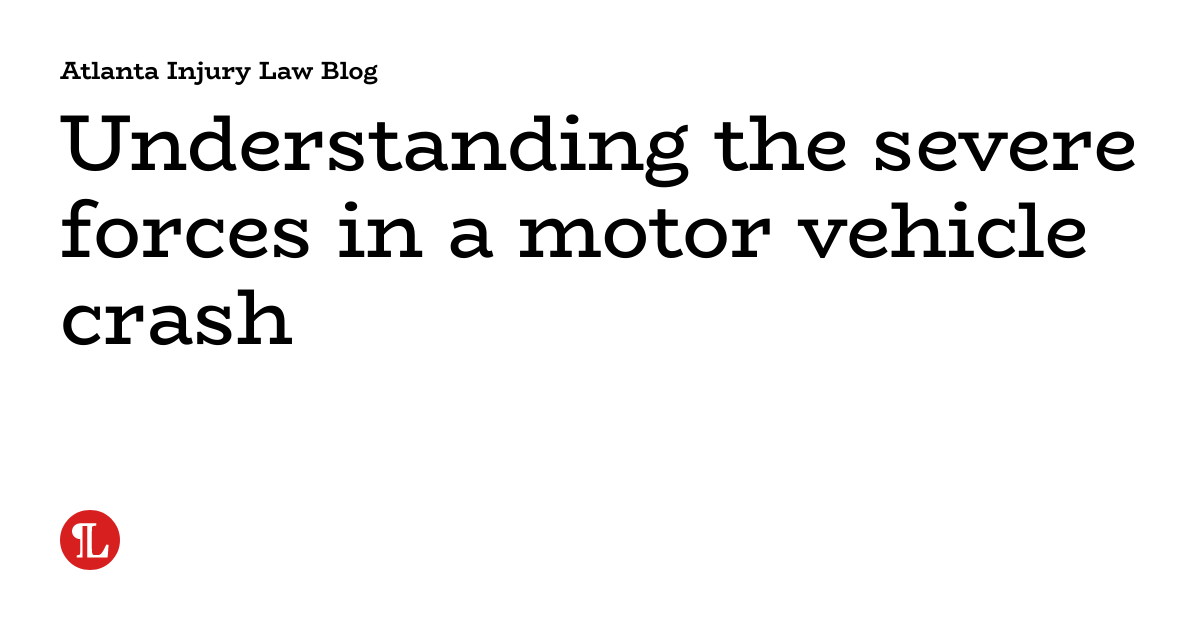 Understanding the severe forces in a motor vehicle crash | Atlanta ...