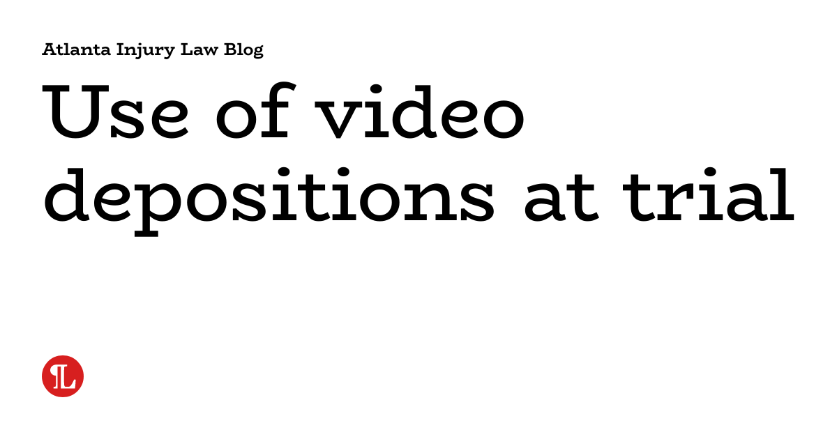 Use of video depositions at trial | Atlanta Injury Law Blog
