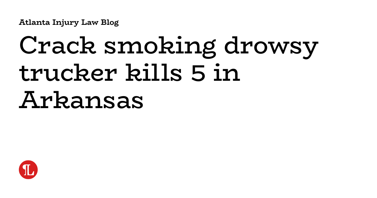 Crack smoking drowsy trucker kills 5 in Arkansas | Atlanta Injury Law Blog