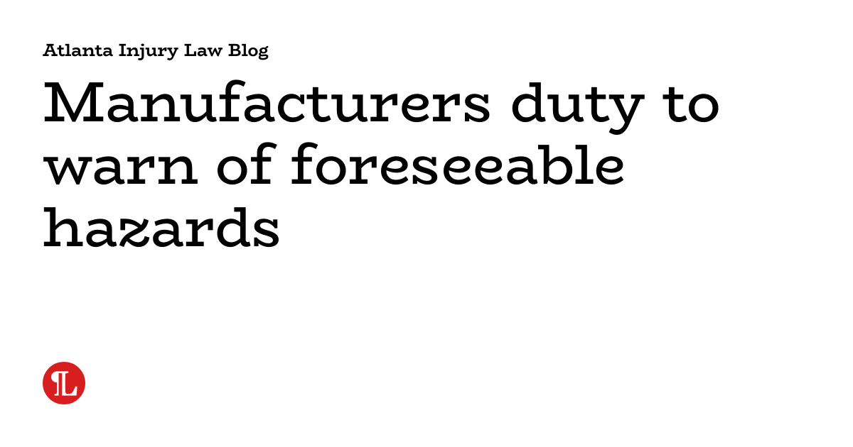 Manufacturers duty to warn of foreseeable hazards | Atlanta Injury Law Blog
