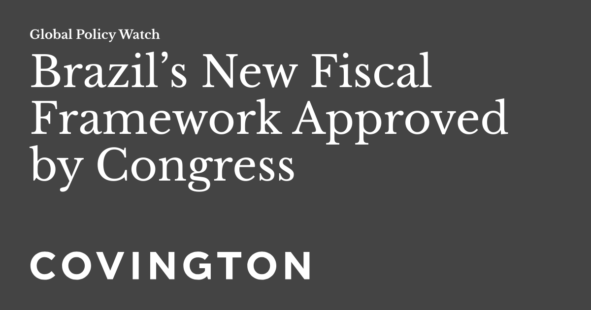 Brazil’s New Fiscal Framework Approved by Congress | Global Policy Watch