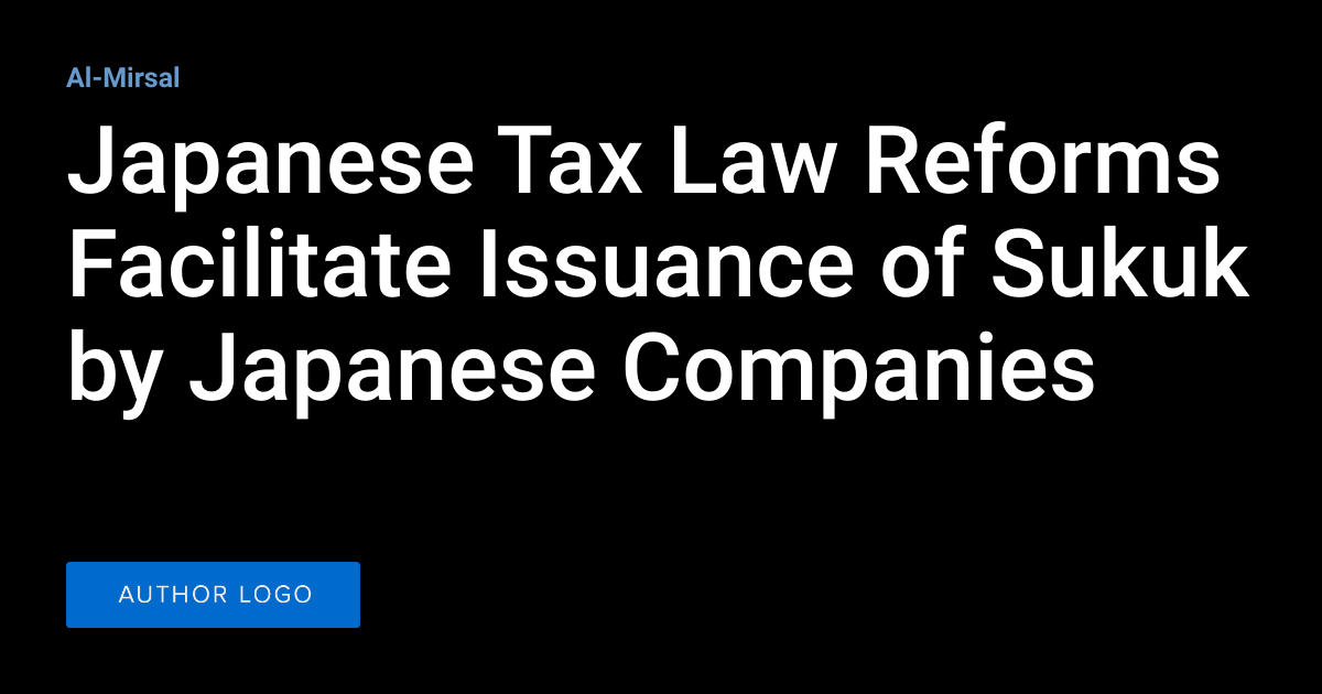 Japanese Tax Law Reforms Facilitate Issuance of Sukuk by Japanese ...