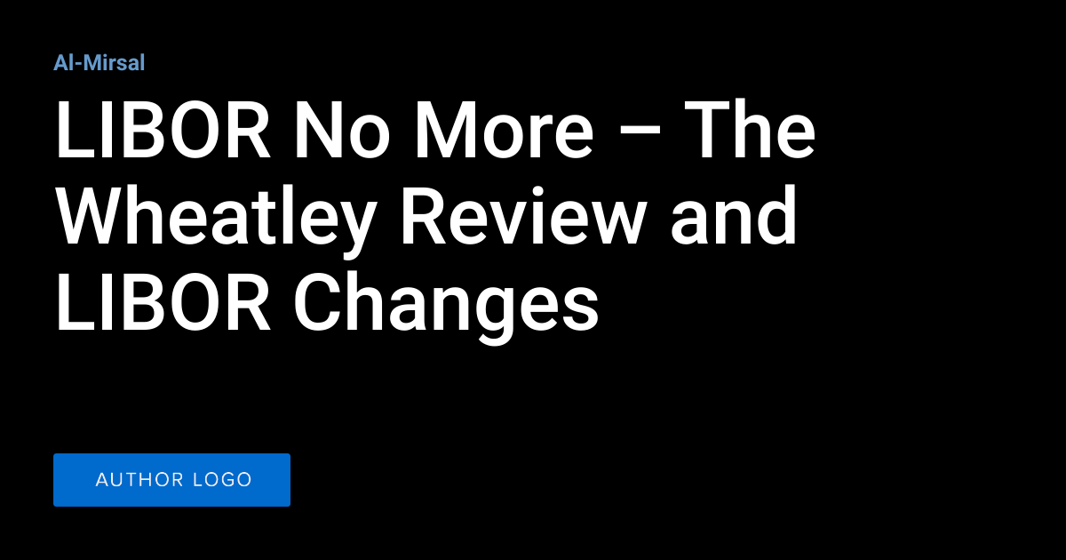 LIBOR No More – The Wheatley Review and LIBOR Changes | Al-Mirsal